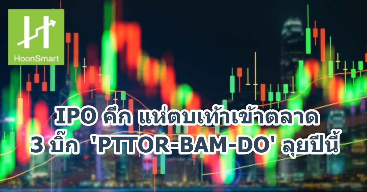 IPO คึก แห่ตบเท้าเข้าตลาด 3 บิ๊ก 'PTTOR-BAM-DO' ลุยปีนี้ - Hoonsmart