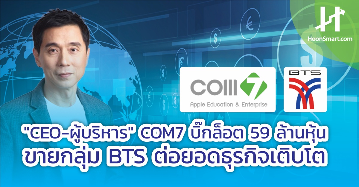 ซีอีโอ-ผู้บริหาร COM7 ขายบิ๊กล็อต 59 ล้านหุ้นให้ BTS ต่อยอดเติบโต - Hoonsmart