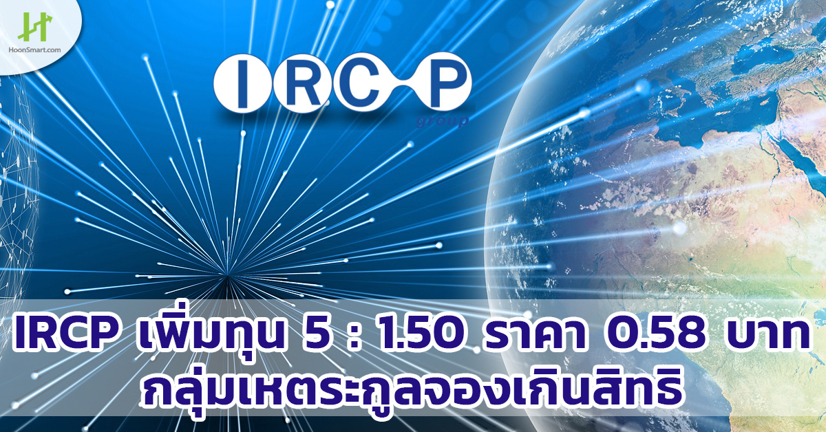 IRCP เพิ่มทุน 5: 1.50 ราคา 0.58 บาท กลุ่มเหตระกูลจองเกินสิทธิ - Hoonsmart