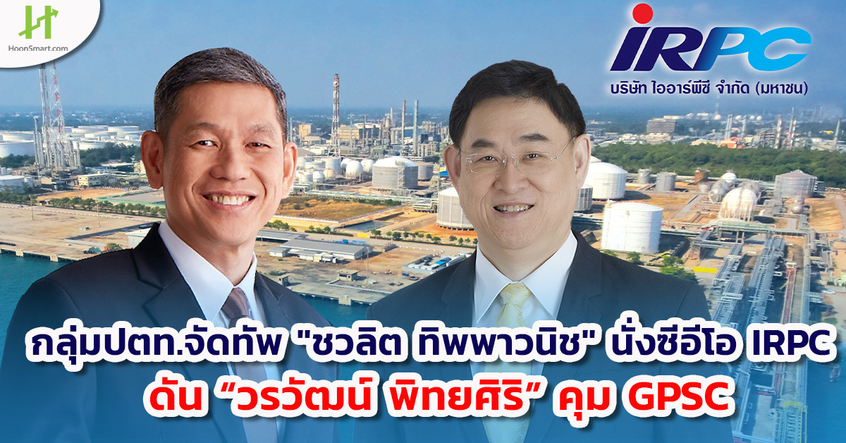 กลุ่มปตท.จัดทัพ "ชวลิต ทิพพาวนิช" นั่งซีอีโอ IRPC ดัน “วรวัฒน์ พิทยศิริ” คุม GPSC - Hoonsmart