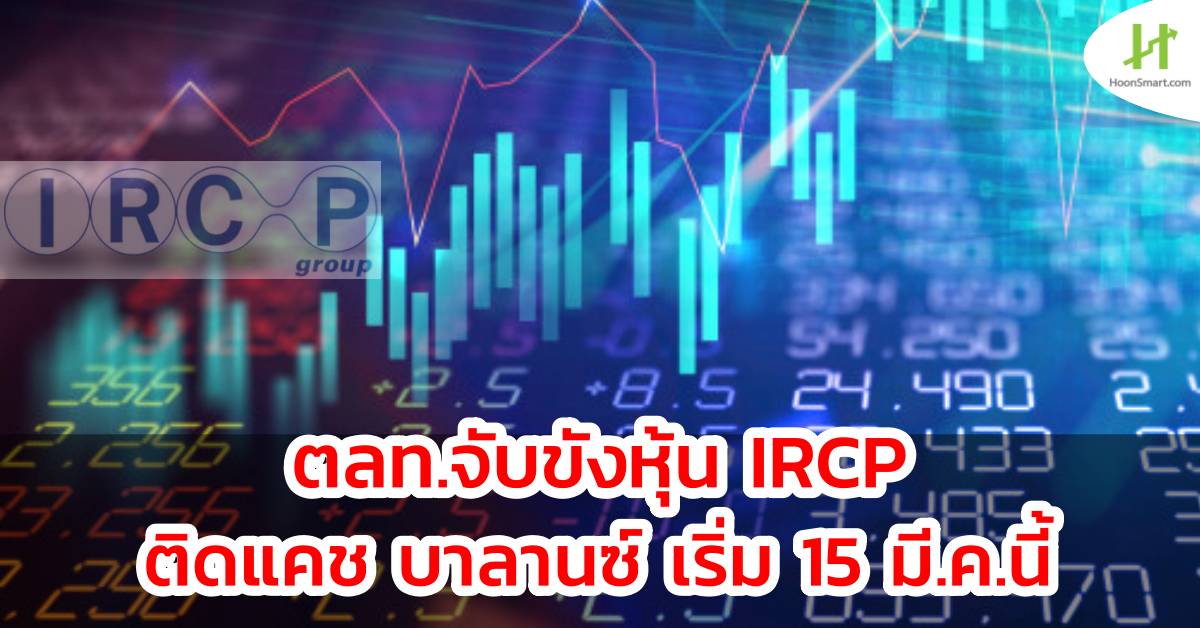 ตลาดฯ จับขัง IRCP ติดแคช บาลานซ์ เริ่ม 15 มี.ค.-2 เม.ย.นี้ - Hoonsmart