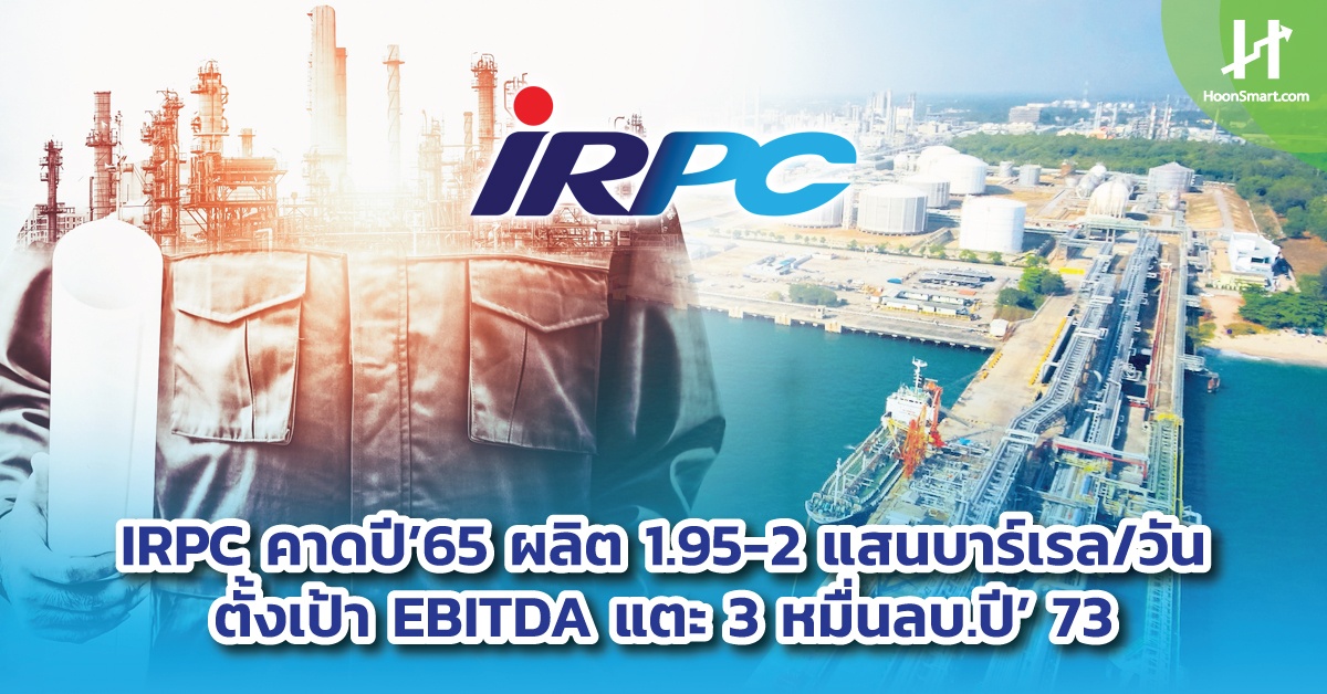IRPC คาดปี'65 ผลิต 1.95-2 แสนบาร์เรล/วัน ตั้งเป้า EBITDA แตะ 3 หมื่นลบ.ปี' 73 - Hoonsmart