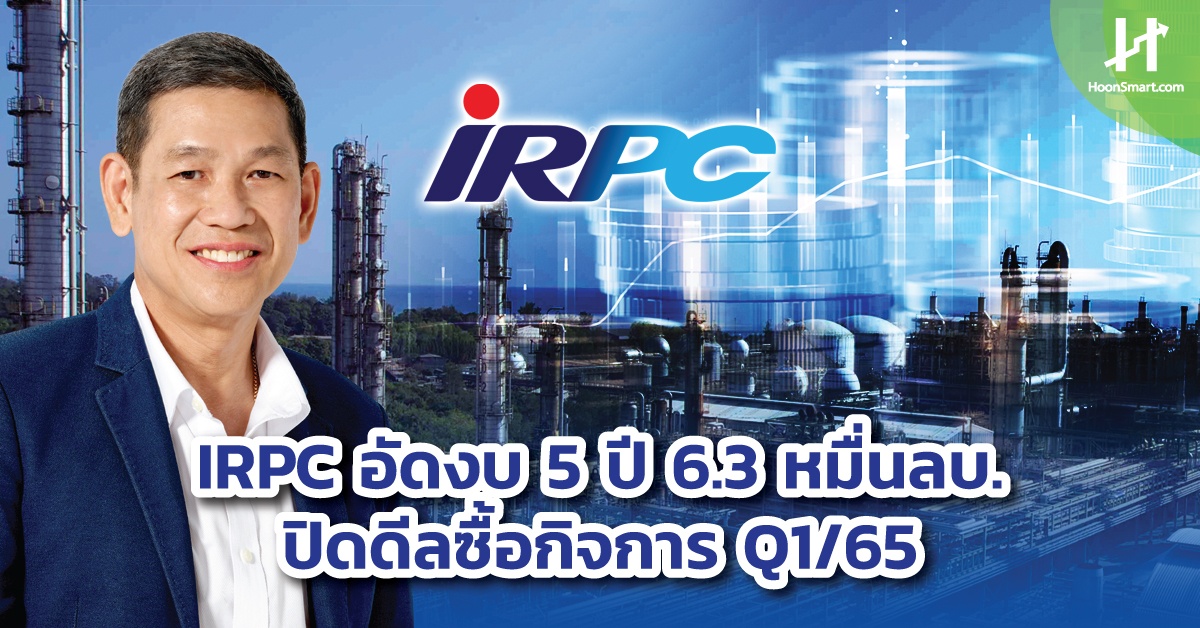 IRPC อัดงบ 5 ปี 6.3 หมื่นลบ.ปิดดีลซื้อกิจการQ1/65 - Hoonsmart