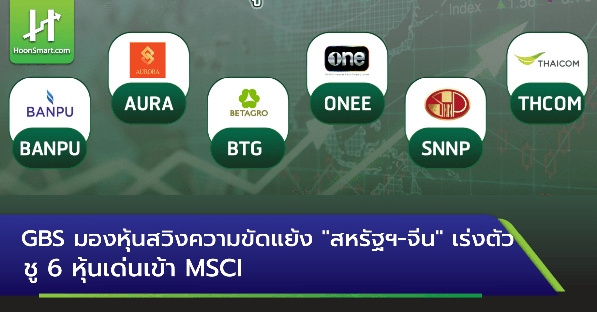 GBS มองหุ้นผันผวนความขัดแย้ง "สหรัฐฯ-จีน" เร่งตัว ชู 6 หุ้นเด่นเข้า MSCI - Hoonsmart