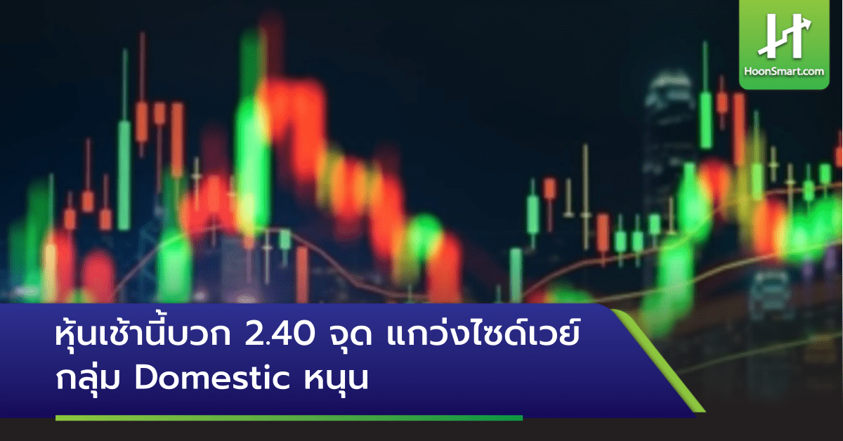 หุ้นเช้านี้บวก 2.40 จุด แกว่งไซด์เวย์ กลุ่ม Domestic หนุน - Hoonsmart