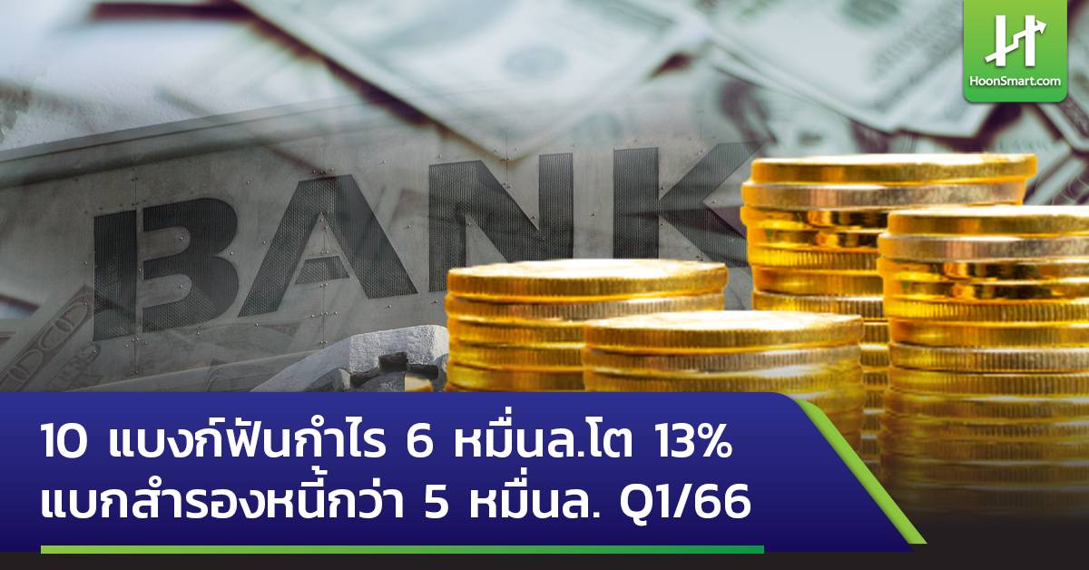10 แบงก์ฟันกำไร 6 หมื่นล.โต 13% แบกสำรองหนี้กว่า 5 หมื่นล. Q1/66 - Hoonsmart