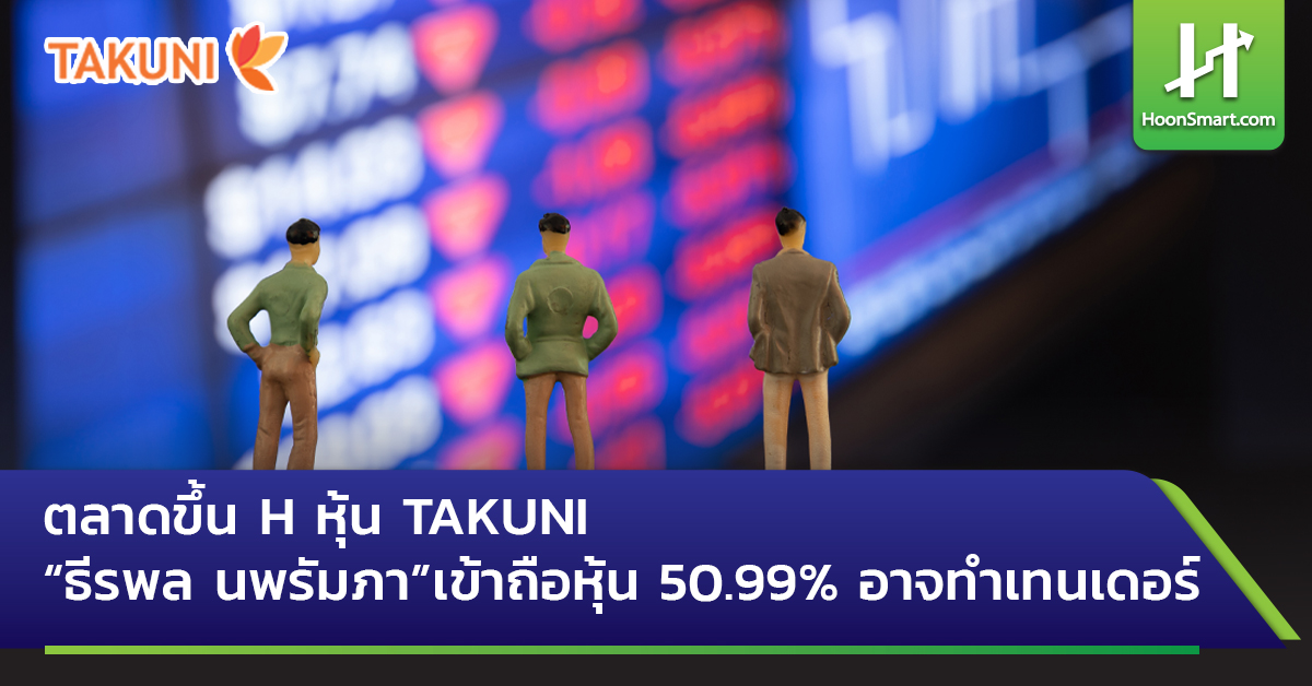 ตลาดขึ้น H หุ้น TAKUNI “ธีรพล นพรัมภา”เข้าถือหุ้น 50.99% อาจทำเทนเดอร์ - Hoonsmart