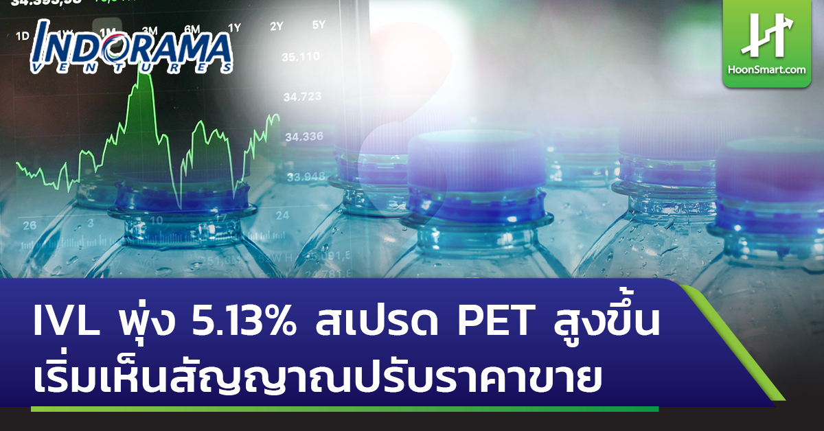 IVL พุ่ง 5.13% สเปรด PET สูงขึ้น เริ่มเห็นสัญญาณปรับราคาขาย