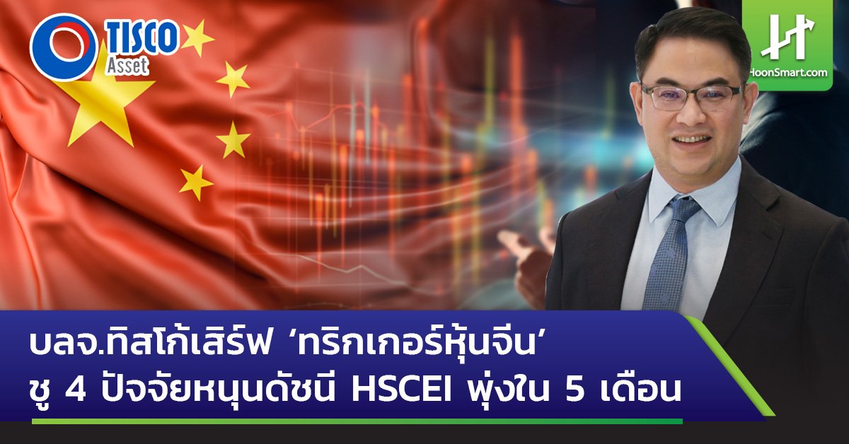 บลจ.ทิสโก้เสิร์ฟ ‘ทริกเกอร์หุ้นจีน’ ชู 4 ปัจจัยหนุนดัชนี HSCEI พุ่งใน 5 ...