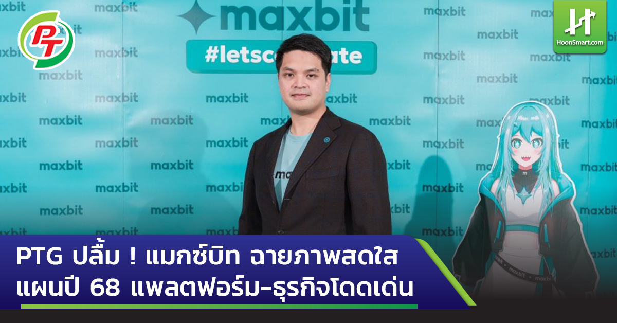 PTG ปลื้ม! แมกซ์บิท ฉายภาพสดใส - แผนปี 68 แพลตฟอร์ม-ธุรกิจโดดเด่น - Hoonsmart