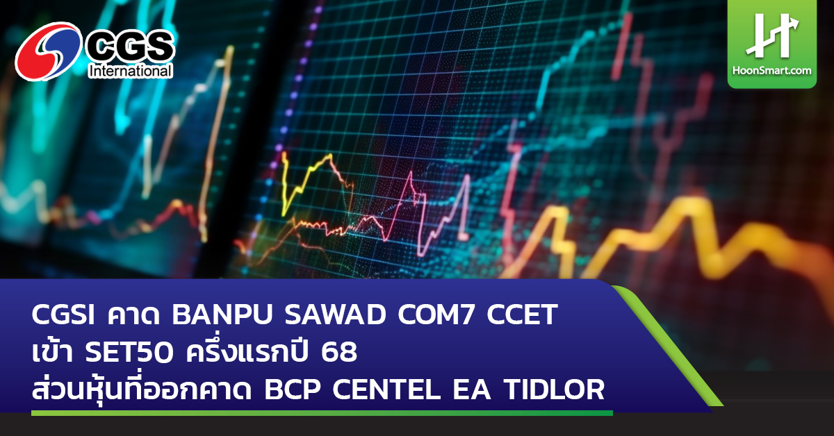 CGSI คาด BANPU SAWAD COM7 CCET เข้า SET50 ครึ่งแรกปี 68 ส่วนหุ้นที่ออกคาด BCP CENTEL EA TIDLOR ...