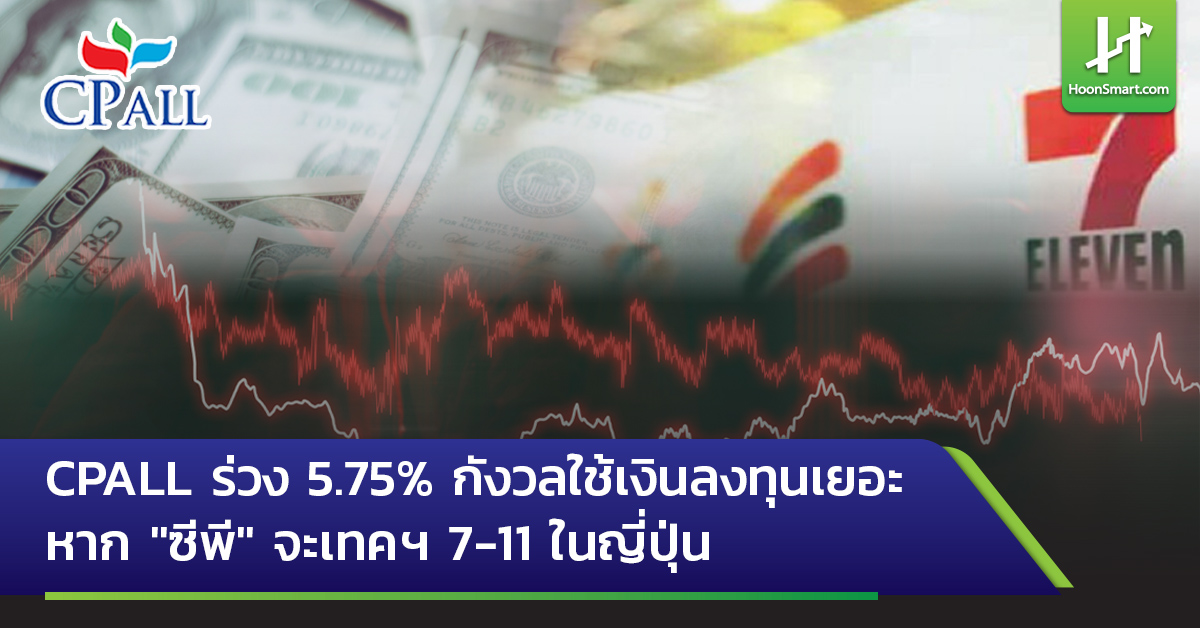 CPALL ร่วง 5.75% กังวลใช้เงินลงทุนเยอะ หาก"ซีพี"จะเทคฯ 7-11 ในญี่ปุ่น - Hoonsmart