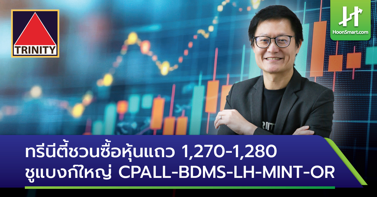 ทรีนีตี้ชวนซื้อหุ้นแถว1270-1280 ชูแบงก์ใหญ่ CPALL-BDMS-LH-MINT-OR - Hoonsmart