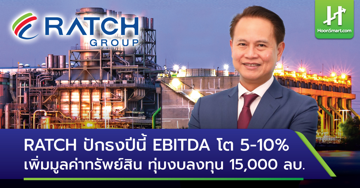 RATCH ปักธงปีนี้ EBITDA โต 5-10% เพิ่มมูลค่าทรัพย์สิน ทุ่มงบลงทุน 15,000 ลบ. - Hoonsmart