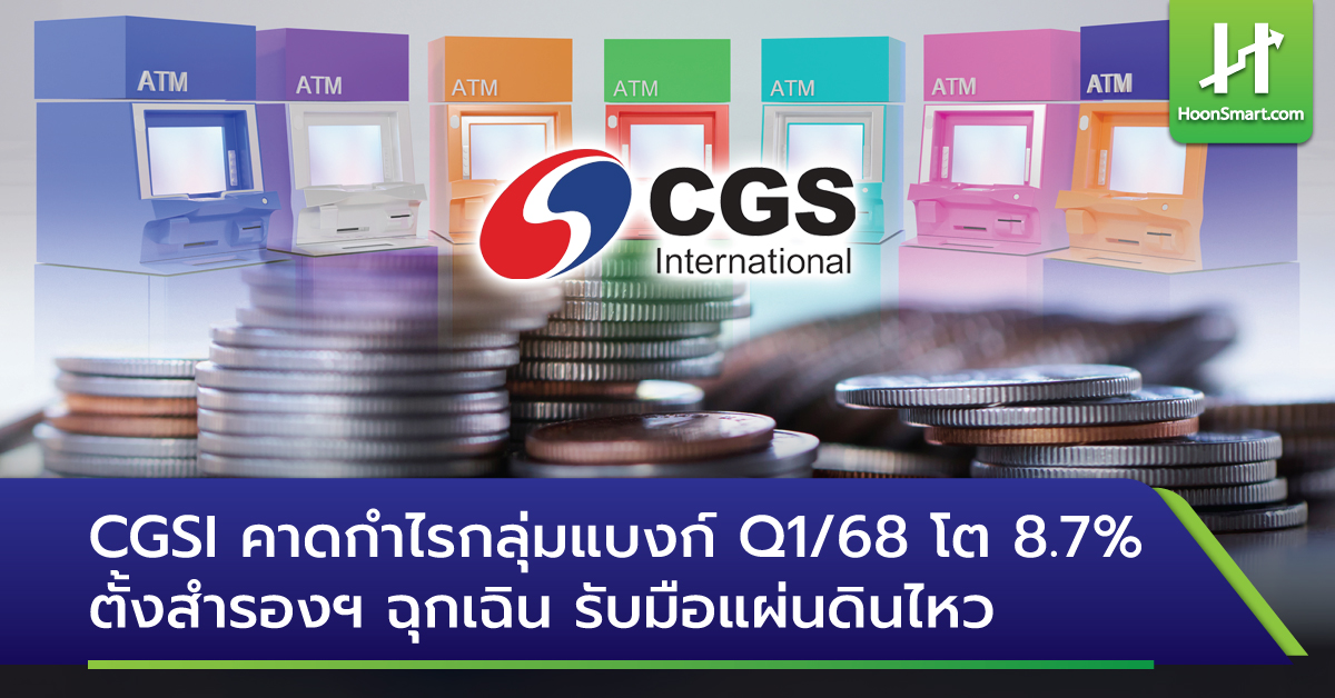 CGSI คาดกำไรกลุ่มแบงก์ Q1/68 โต 8.7% ตั้งสำรองฯฉุกเฉิน รับมือแผ่นดินไหว - Hoonsmart