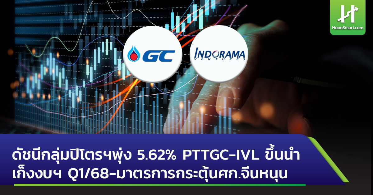 ดัชนีกลุ่มปิโตรฯพุ่ง 5.62% PTTGC-IVL ขึ้นนำ เก็งงบฯ Q1/68-มาตรการกระตุ้นศก.จีนหนุน - Hoonsmart